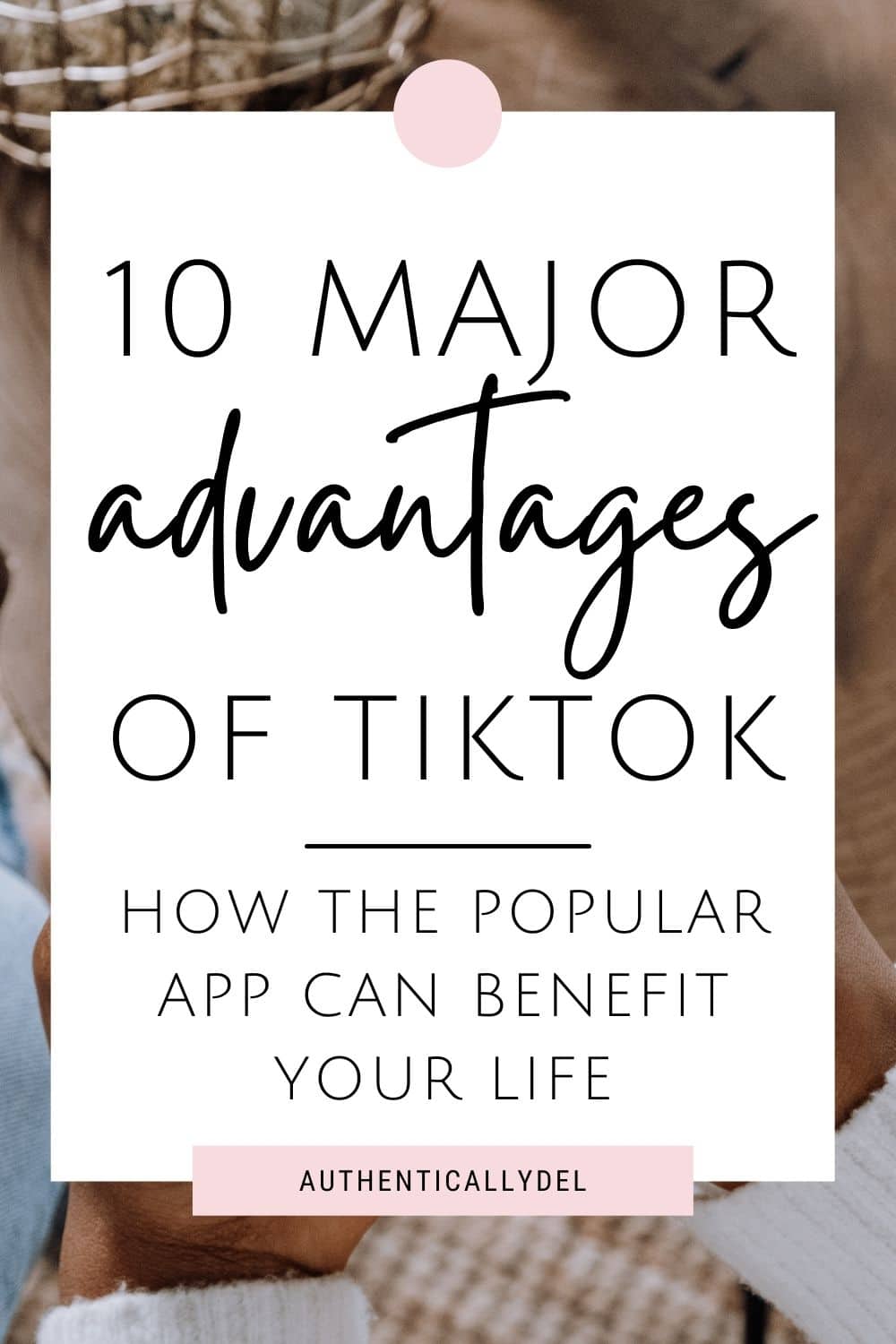 Biggest Advantages of TikTok | Is TikTok Worth It? - Authentically Del